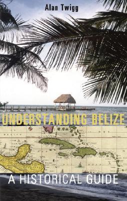 Understanding Belize: A Historical Guide by Alan Twigg | Goodreads