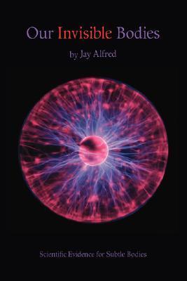 Our Invisible Bodies: Scientific Evidence for Subtle Bodies by Jay Alfred | Goodreads
