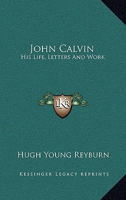 John Calvin: His Life, Letters And Work by Hugh Young Reyburn | Goodreads