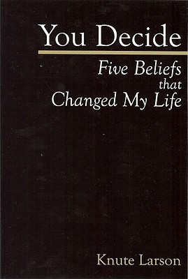 You Decide: Five Beliefs that Changed My Life by Knute Larson | Goodreads