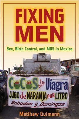 Fixing Men: Sex, Birth Control, and AIDS in Mexico by Matthew C ...