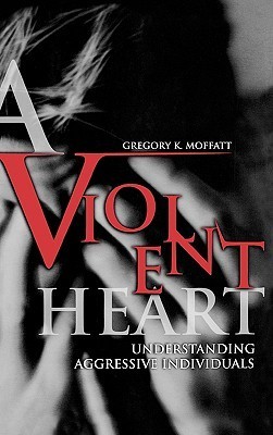 A Violent Heart: Understanding Aggressive Individuals by Gregory K ...