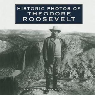 Historic Photos of Theodore Roosevelt by Stacy A. Cordery | Goodreads
