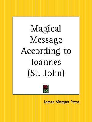 Magical Message According to Ioannes St. John by James Morgan Pryse ...
