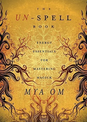 The Un-Spell Book: Energy Essentials for Mastering Magick by Mya Om ...