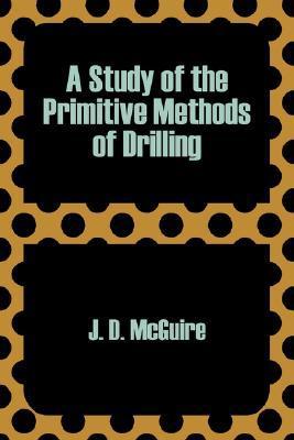 A Study of the Primitive Methods of Drilling by Joseph Deakins McGuire ...