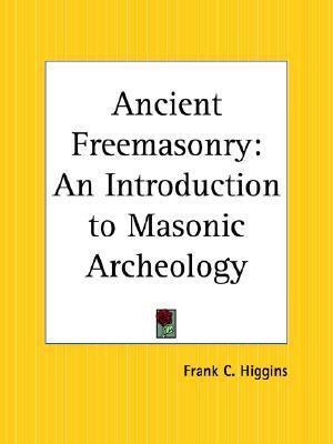 Ancient Freemasonry: An Introduction to Masonic Archeology by Frank C. Higgins | Goodreads