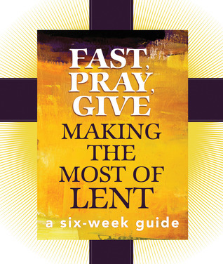 Fast, Pray, Give: Making the Most of Lent: A Six-Week Guide by Mary ...