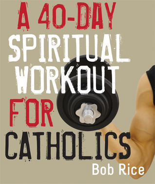 A 40-Day Spiritual Workout for Catholics by Bob Rice | Goodreads