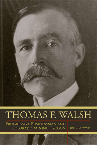 Thomas F. Walsh: Progressive Businessman and Colorado Mining Tycoon by John C. Stewart | Goodreads