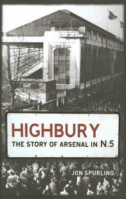 Highbury: The Story of Arsenal in N.5 by Jon Spurling | Goodreads