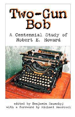 Two-Gun Bob: A Centennial Study of Robert E. Howard by Benjamin ...
