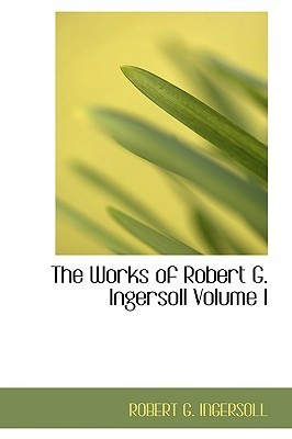 The Works of Robert G. Ingersoll, Vol 1: Lectures by Robert G ...