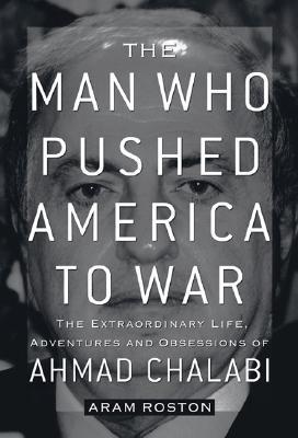 The Man Who Pushed America to War: The Extraordinary Life, Adventures, and Obsessions of Ahmad ...
