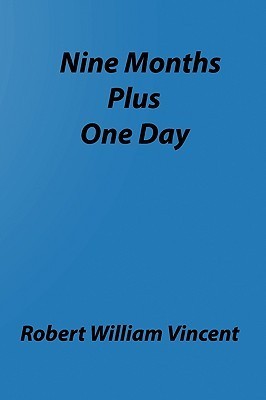 Nine Months Plus One Day by Robert William Vincent | Goodreads