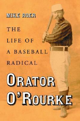 Orator O'Rourke: The Life of a Baseball Radical by Mike Roer | Goodreads