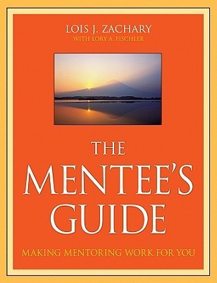 The Mentee's Guide: Making Mentoring Work for You by Lois J. Zachary | Goodreads