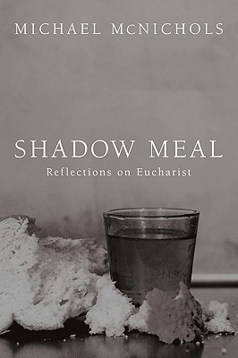 Shadow Meal: Reflections on Eucharist by Michael McNichols | Goodreads