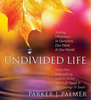 An Undivided Life: Seeking Wholeness in Ourselves, Our Work, and Our ...