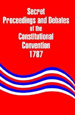 Secret Proceedings and Debates of the Constitutional Convention, 1787 ...