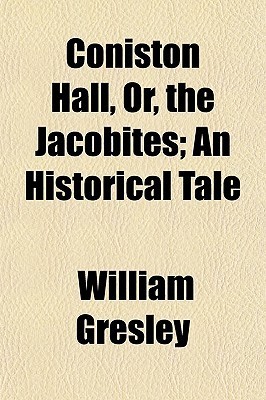 Coniston Hall, Or, the Jacobites; An Historical Tale by William Gresley ...