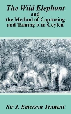 The Wild Elephant and the Method of Capturing and Taming It in Ceylon ...