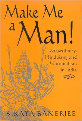 Make Me a Man!: Masculinity, Hinduism, and Nationalism in India by ...