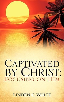 Captivated by Christ: Focusing on Him by Linden C. Wolfe | Goodreads
