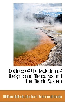 Outlines of the Evolution of Weights and Measures and the Metric System ...