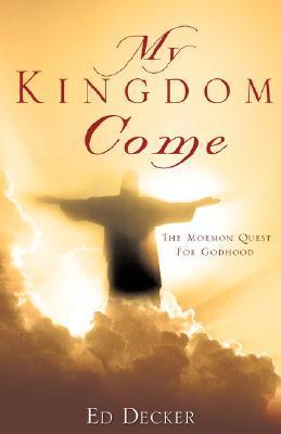 My Kingdom Come: The Mormon Quest for Godhood by Ed Decker | Goodreads