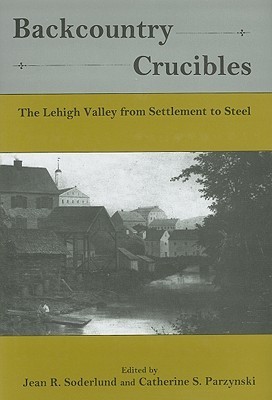 Backcountry Crucibles: The Lehigh Valley from Settlement to Steel by ...