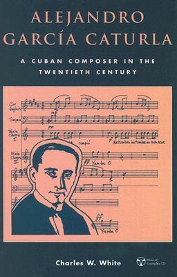 Alejandro Garc'a Caturla: A Cuban Composer in the Twentieth Century by Charles W. White | Goodreads