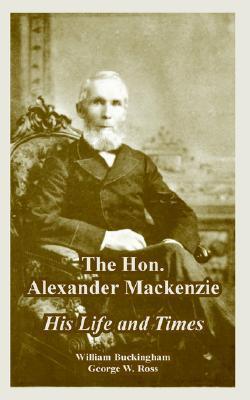 The Hon. Alexander Mackenzie: His Life and Times by William Buckingham ...