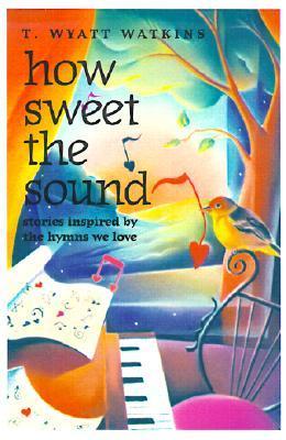 How Sweet the Sound: Stories Inspired by the Hymns We Love by T. Wyatt ...