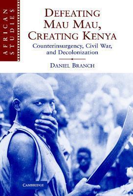 Defeating Mau Mau, Creating Kenya: Counterinsurgency, Civil War, and ...