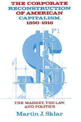 The Corporate Reconstruction of American Capitalism, 1890-1916: The ...