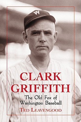 Clark Griffith: The Old Fox of Washington Baseball by Ted Leavengood ...