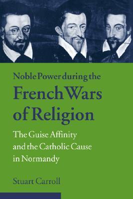 Noble Power during the French Wars of Religion: The Guise Affinity and ...