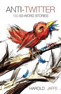 Anti-Twitter: 150 50-Word Stories by Harold Jaffe | Goodreads