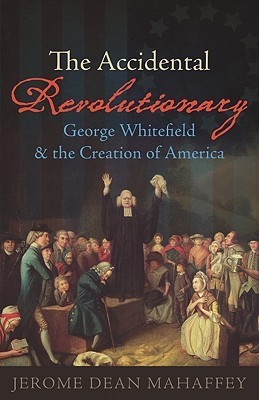 The Accidental Revolutionary: George Whitefield and the Creation of ...
