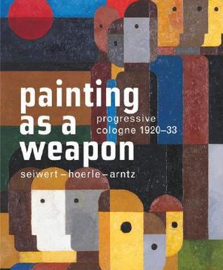 Painting as a Weapon: Progressive Cologne 1920-33, Seiwert- Hoerle ...
