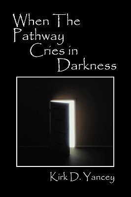 When the Pathway Cries in Darkness by Kirk D Yancey | Goodreads