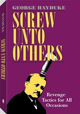 Screw Unto Others: Revenge Tactics for All Occasions by George Hayduke ...