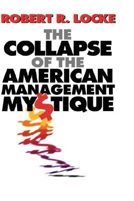 The Collapse of the American Management Mystique by Robert R. Locke ...