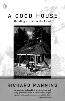 A Good House: Building a Life on the Land by Richard Manning | Goodreads