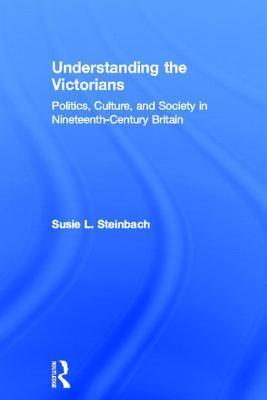 Understanding the Victorians: Politics, Culture and Society in Nineteenth-Century Britain by ...