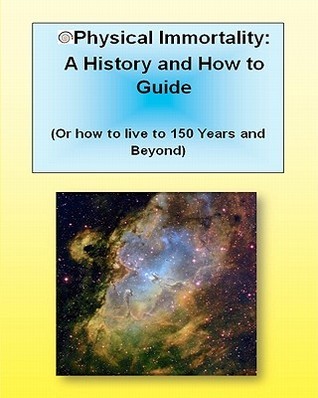 Physical Immortality: A History and How to Guide: Or How to Live 150 ...