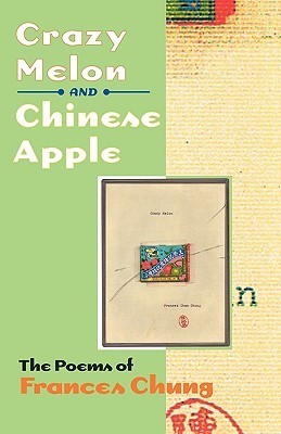 Crazy Melon and Chinese Apple: The Poems of Frances Chung by Frances ...