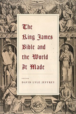 The King James Bible and the World it Made by David Lyle Jeffrey ...