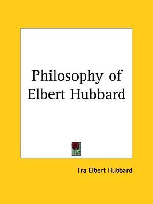 Philosophy of Elbert Hubbard by Fra Elbert Hubbard | Goodreads